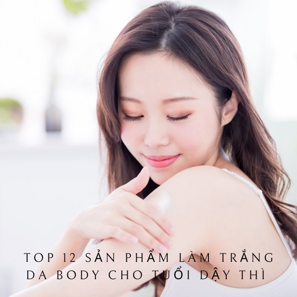 Top 12 sản phẩm làm trắng da body cho tuổi dậy thì cực hiệu quả 2024